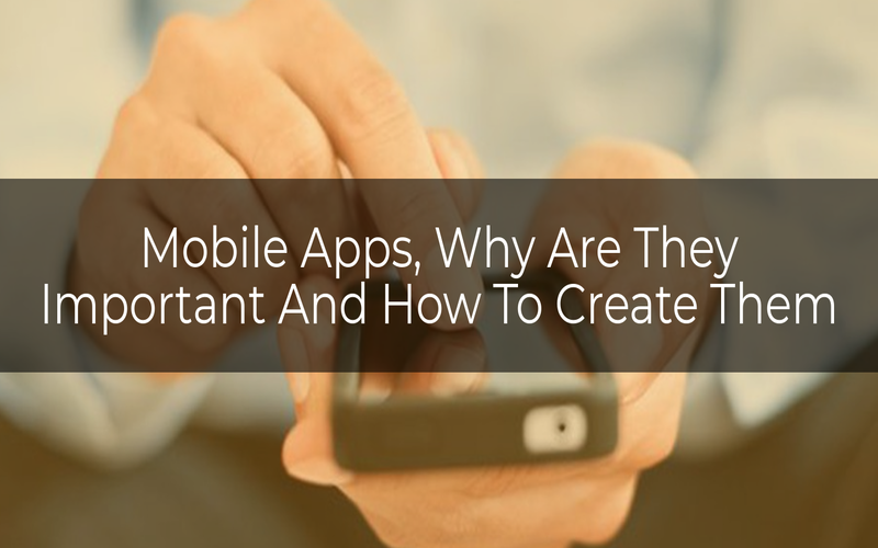 Mobile Apps, Why Are They Important And How To Create Them?